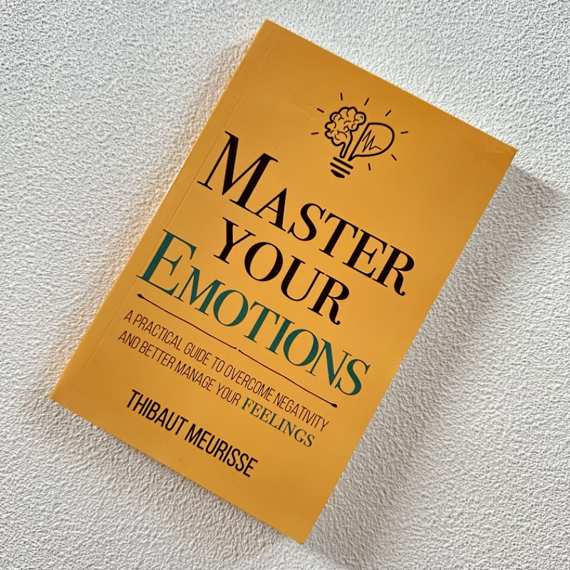 Master Your Emotions: A Practical Guide to Overcome Negativity and Better Manage Your Feelings ...
