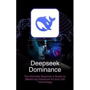 Deepseek Dominant Book: The Ultimate Beginner's Guide to Mastering Advanced AI and LLM ...